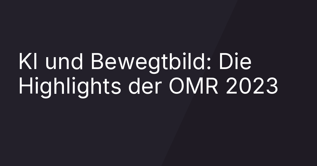 KI und Bewegtbild: Die Highlights der OMR 2023 - konzentrik GmbH